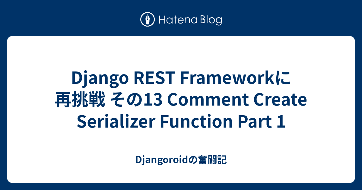Django REST Frameworkに再挑戦 その13 Comment Create Serializer Function Part 1 - Djangoroidの奮闘記