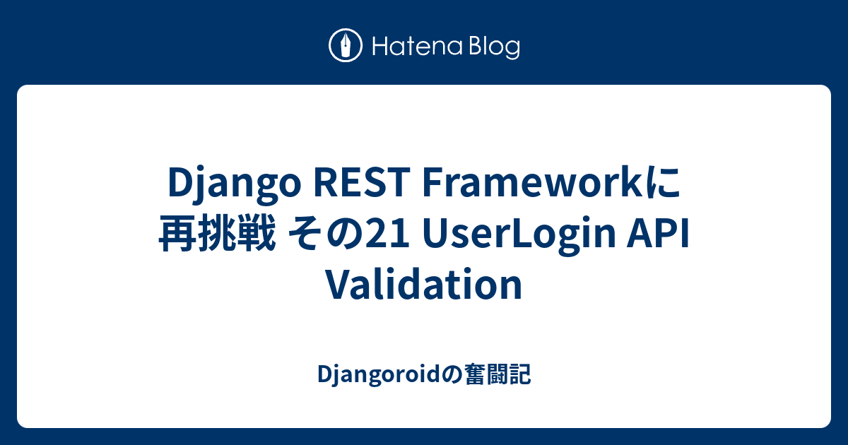 Django REST Frameworkに再挑戦 その21 UserLogin API Validation - Djangoroidの奮闘記