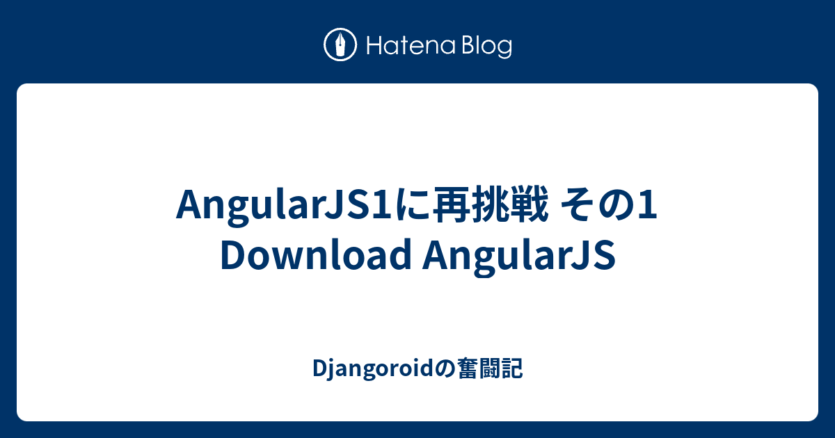 AngularJS1に再挑戦 その1 Download AngularJS - Djangoroidの奮闘記