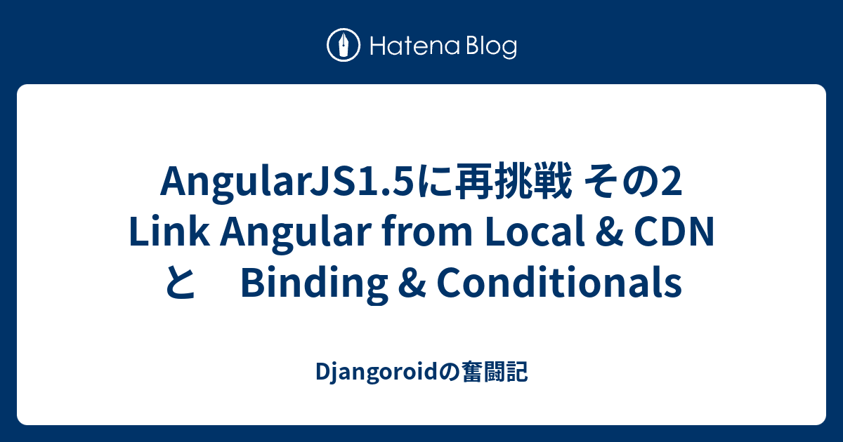 AngularJS1.5に再挑戦 その2 Link Angular from Local & CDN と Binding & Conditionals - Djangoroidの奮闘記