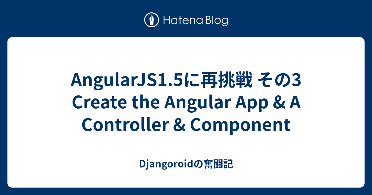 AngularJS1.5に再挑戦 その3 Create the Angular App & A Controller & Component - Djangoroidの奮闘記