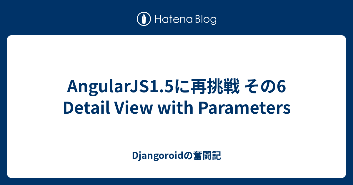 AngularJS1.5に再挑戦 その6 Detail View with Parameters - Djangoroidの奮闘記