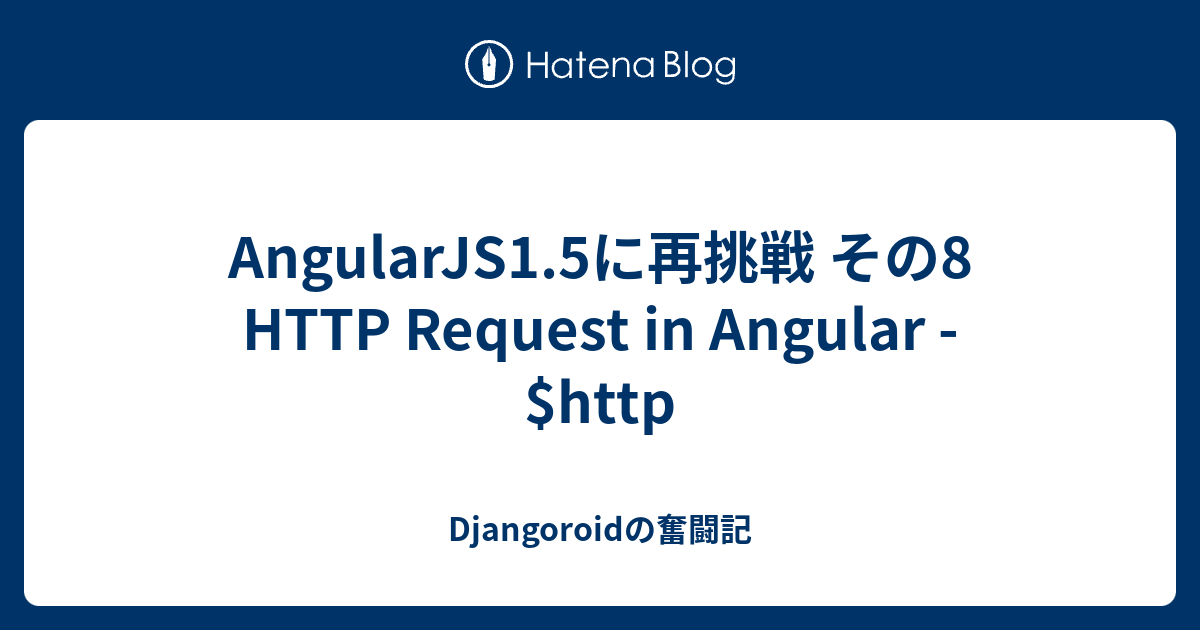 AngularJS1.5に再挑戦 その8 HTTP Request in Angular - $http - Djangoroidの奮闘記