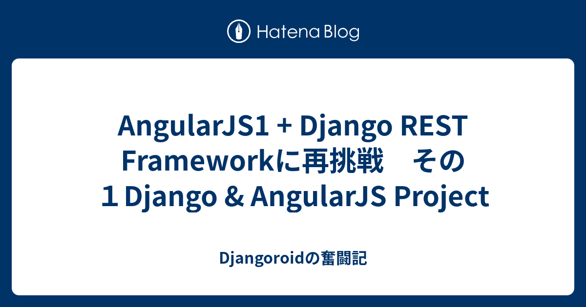 AngularJS1 + Django REST Frameworkに再挑戦 その1Django & AngularJS Project - Djangoroidの奮闘記