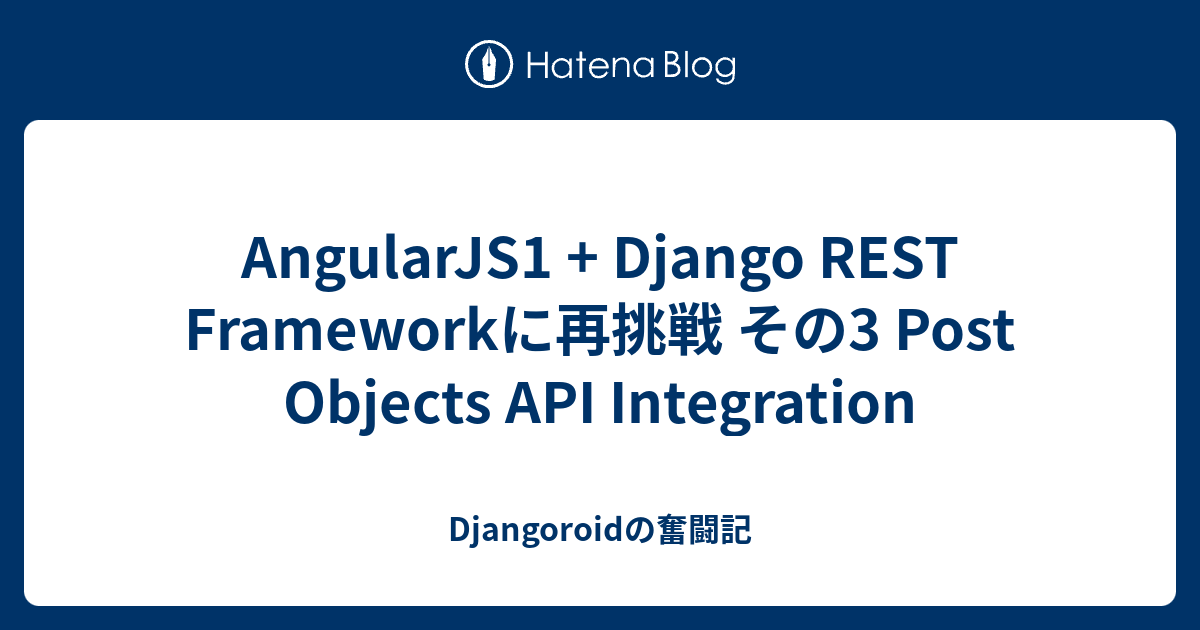 AngularJS1 + Django REST Frameworkに再挑戦 その3 Post Objects API Integration - Djangoroidの奮闘記