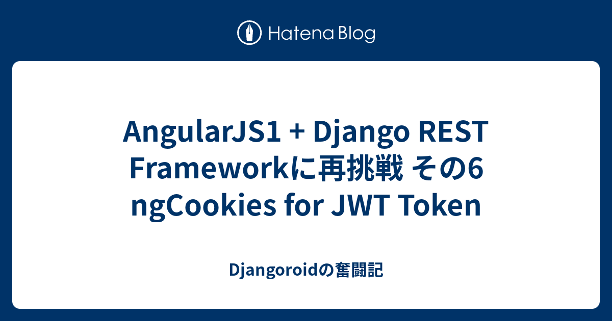 AngularJS1 + Django REST Frameworkに再挑戦 その6 ngCookies for JWT Token - Djangoroidの奮闘記