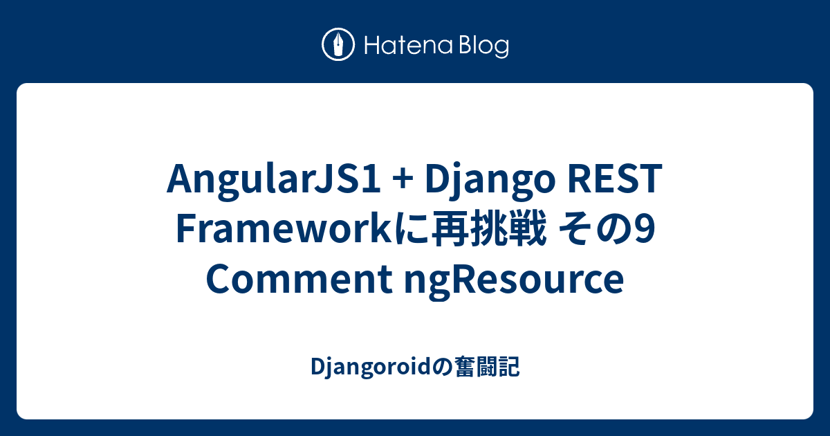 AngularJS1 + Django REST Frameworkに再挑戦 その9 Comment ngResource - Djangoroidの奮闘記