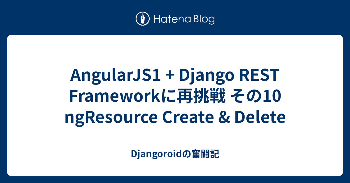 AngularJS1 + Django REST Frameworkに再挑戦 その10 ngResource Create & Delete - Djangoroidの奮闘記