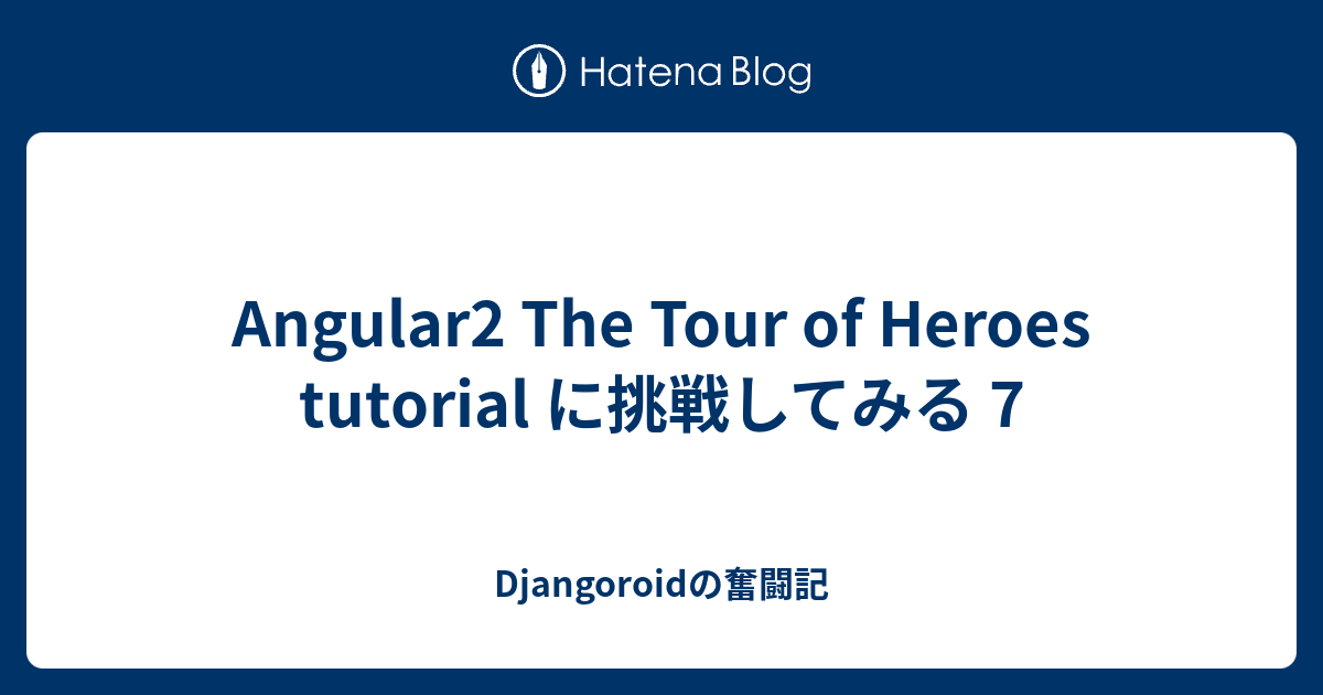 Angular2 The Tour of Heroes tutorial に挑戦してみる 7 - Djangoroidの奮闘記