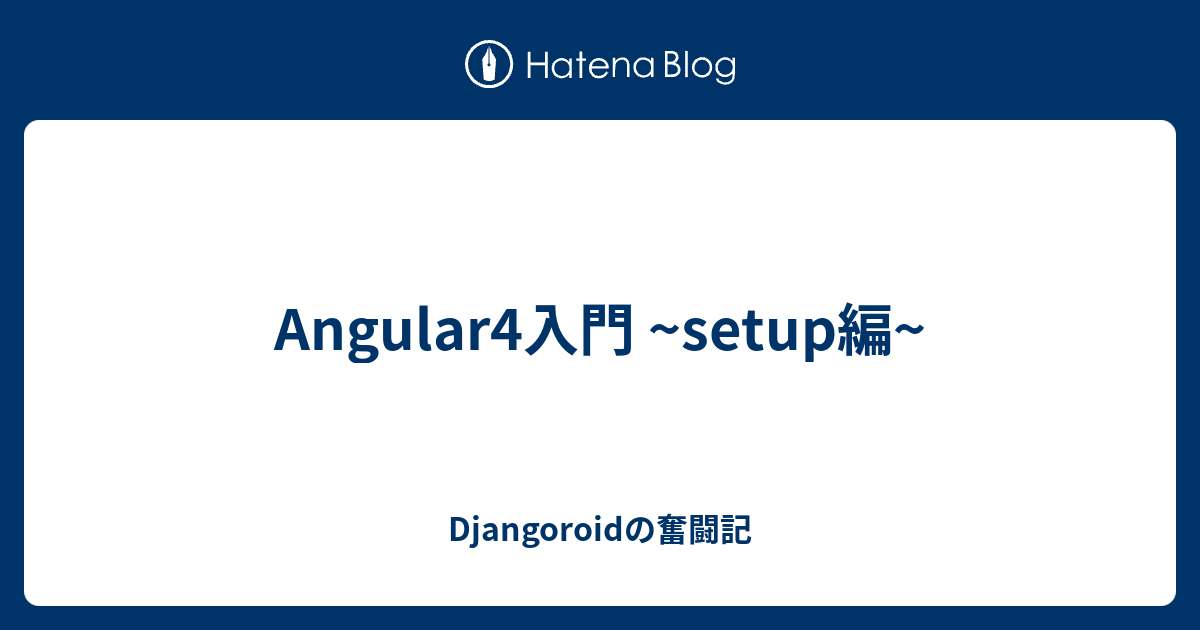 Angular4入門 ~setup編~ - Djangoroidの奮闘記