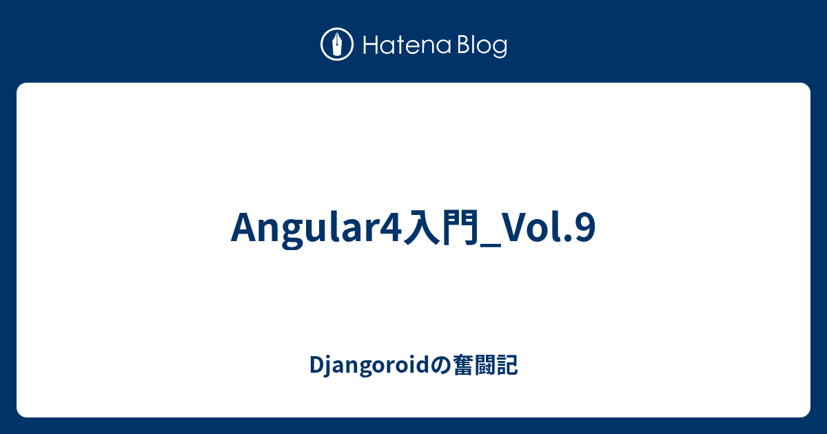 Angular4入門_Vol.9 - Djangoroidの奮闘記