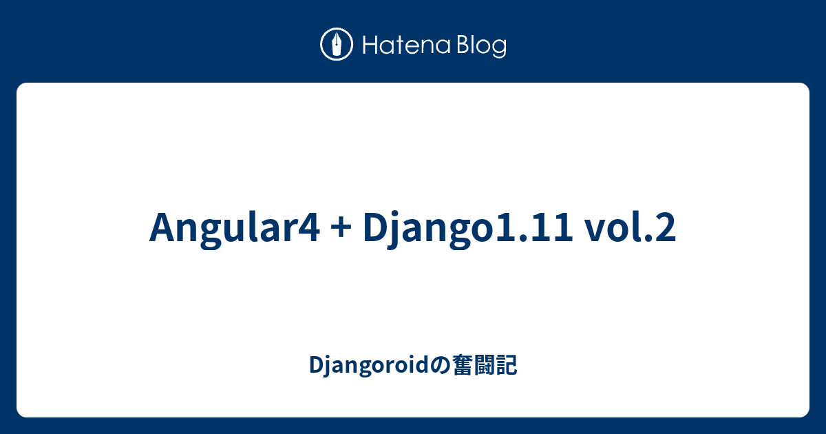 Angular4 + Django1.11 vol.2 - Djangoroidの奮闘記