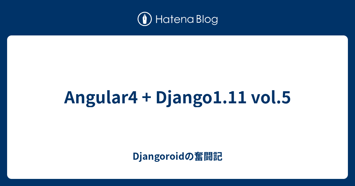 Angular4 + Django1.11 vol.5 - Djangoroidの奮闘記