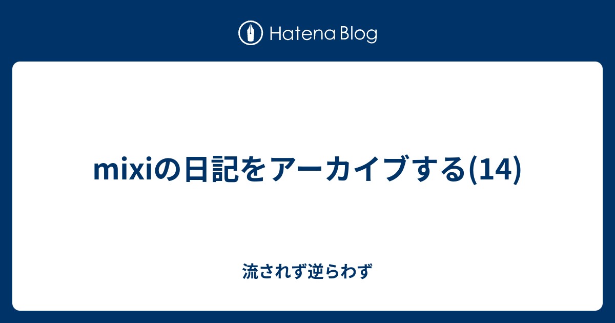 mixiの日記をアーカイブする(14) - 流されず逆らわず