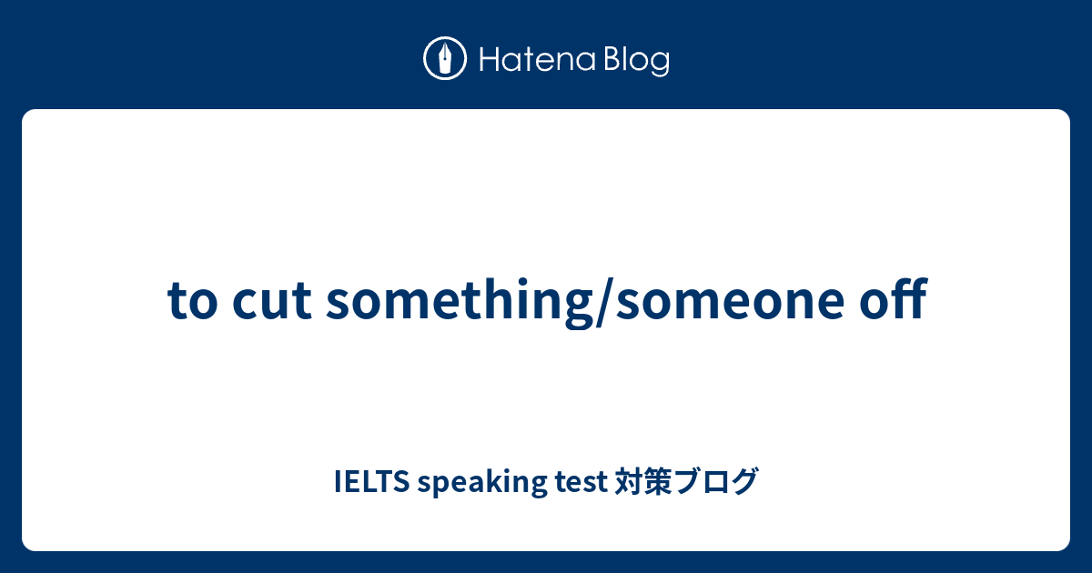 to cut something/someone off - IELTS speaking test 対策ブログ