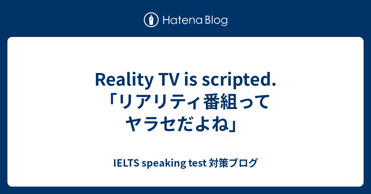 Reality TV is scripted.「リアリティ番組ってヤラセだよね」 - IELTS speaking test 対策ブログ