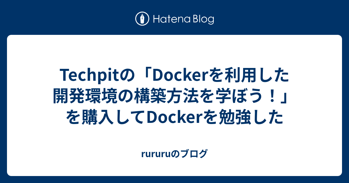 Techpitの「dockerを利用した開発環境の構築方法を学ぼう！」を購入してdockerを勉強した Rururuのブログ