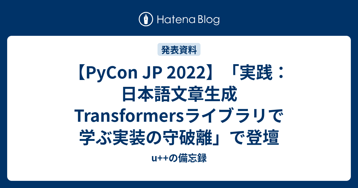 【PyCon JP 2022】「実践：日本語文章生成 Transformersライブラリで学ぶ実装の守破離」で登壇 - u++の備忘録