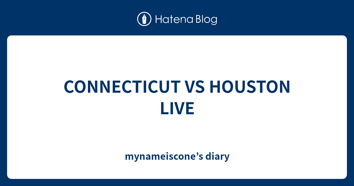 CONNECTICUT VS HOUSTON LIVE - mynameiscone’s diary