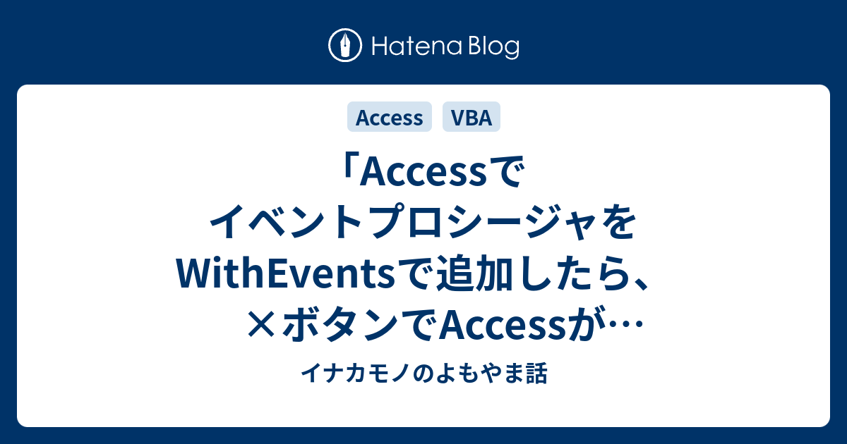 「AccessでイベントプロシージャをWithEventsで追加したら、×ボタンでAccessが強制終了してしまう」を直してみた - イナカモノのよもやま話