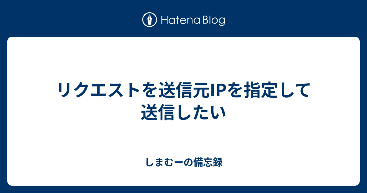 リクエストを送信元ipを指定して送信したい しまむーの備忘録 
