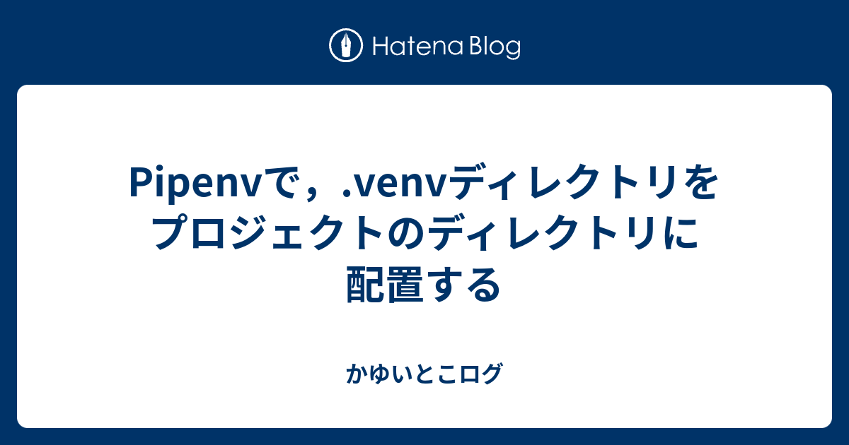 Pipenvで，.venvディレクトリをプロジェクトのディレクトリに配置する - かゆいとこログ