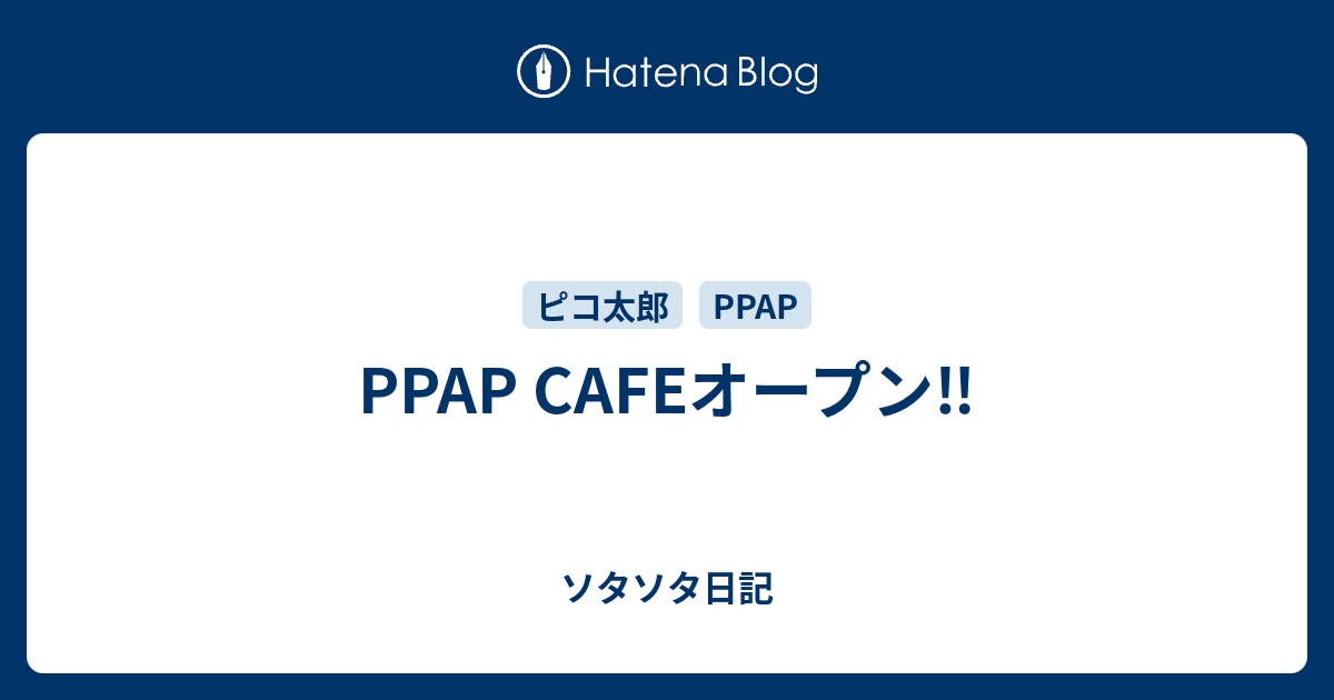 PPAP CAFEオープン‼️ - ソタソタ日記