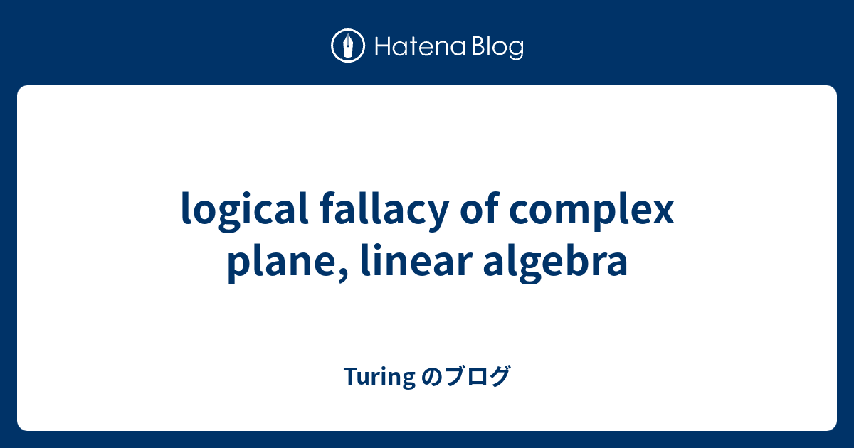logical fallacy of complex plane, linear algebra - Turing のブログ