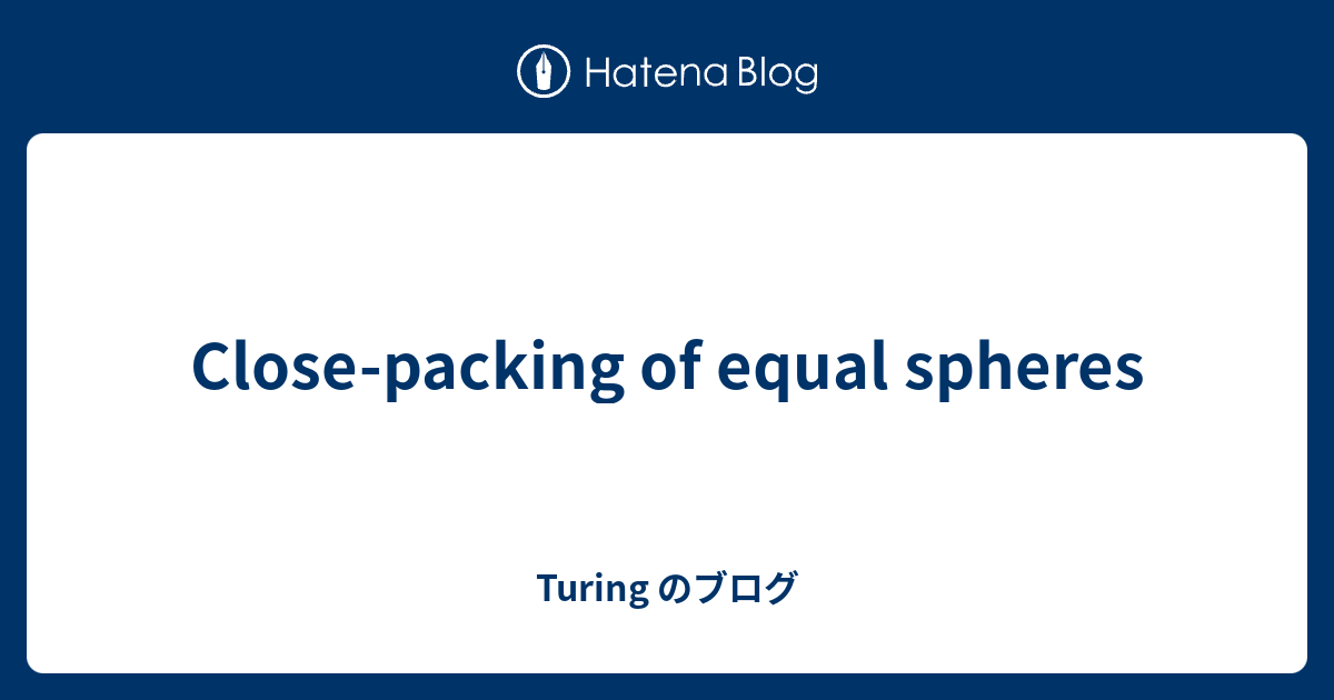 Close-packing of equal spheres - Turing のブログ