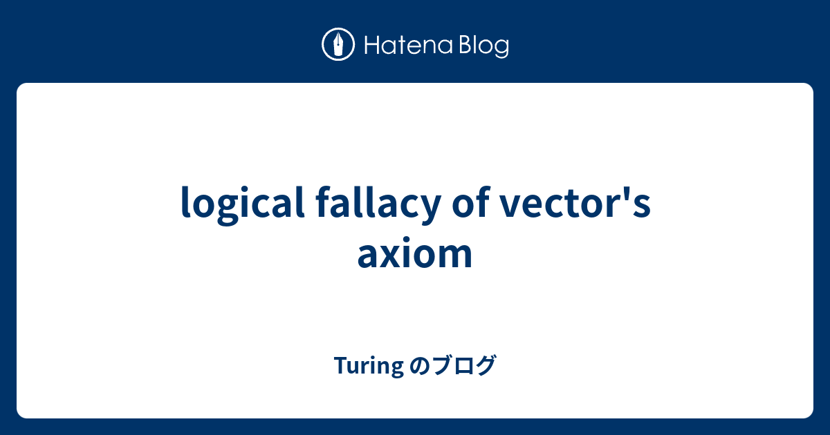 logical fallacy of vector's axiom - Turing のブログ