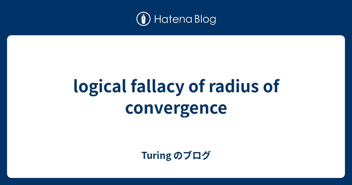 logical fallacy of radius of convergence - Turing のブログ
