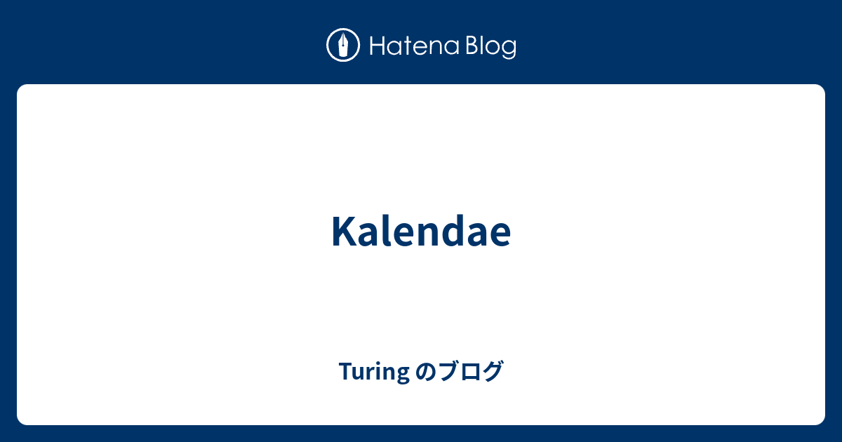 Kalendae - Turing のブログ