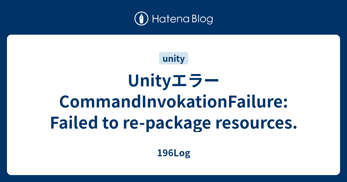 Unityエラー CommandInvokationFailure: Failed to re-package resources. - 196Log