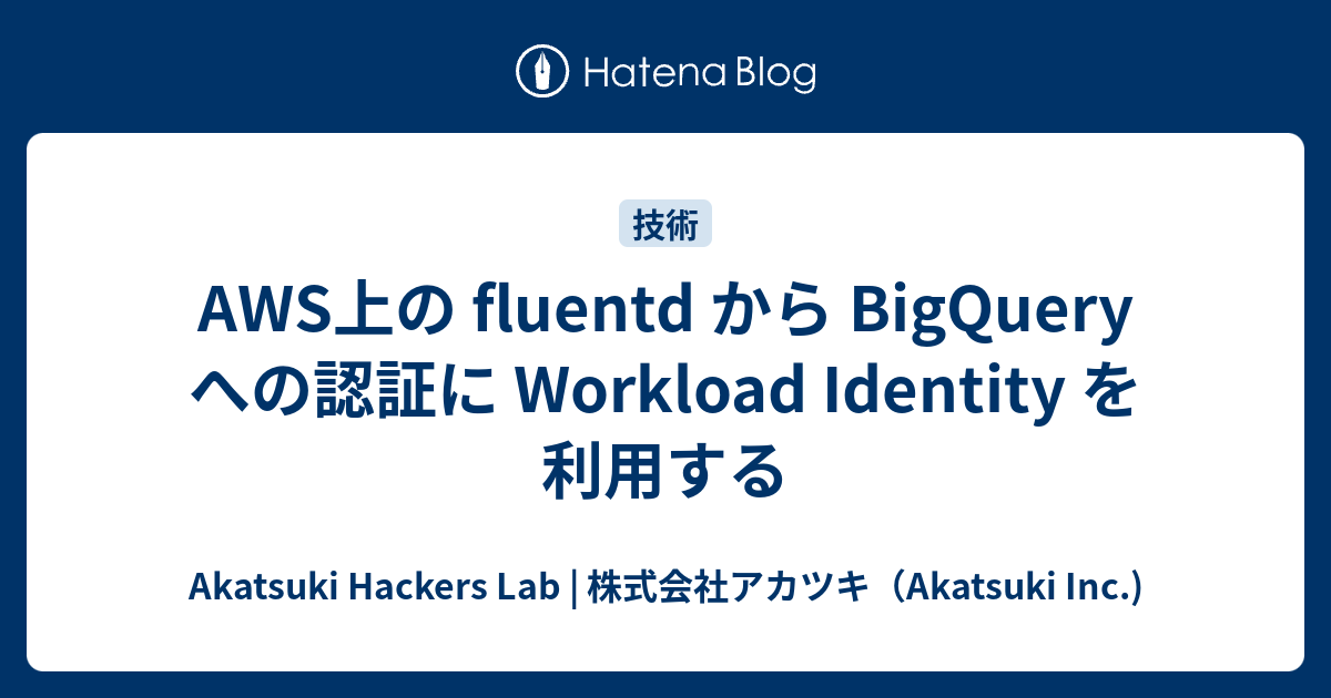 AWS上の fluentd から BigQuery への認証に Workload Identity を利用する - Akatsuki Hackers Lab | 株式会社アカツキ ...