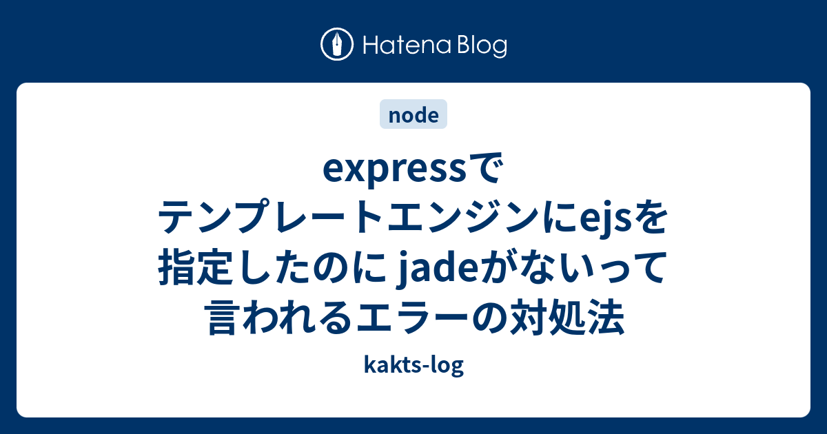 expressでテンプレートエンジンにejsを指定したのに jadeがないって言われるエラーの対処法 - kakts-log