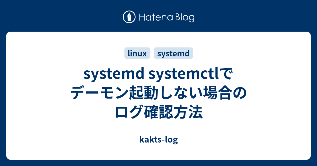 systemd systemctlでデーモン起動しない場合のログ確認方法 - kakts-log