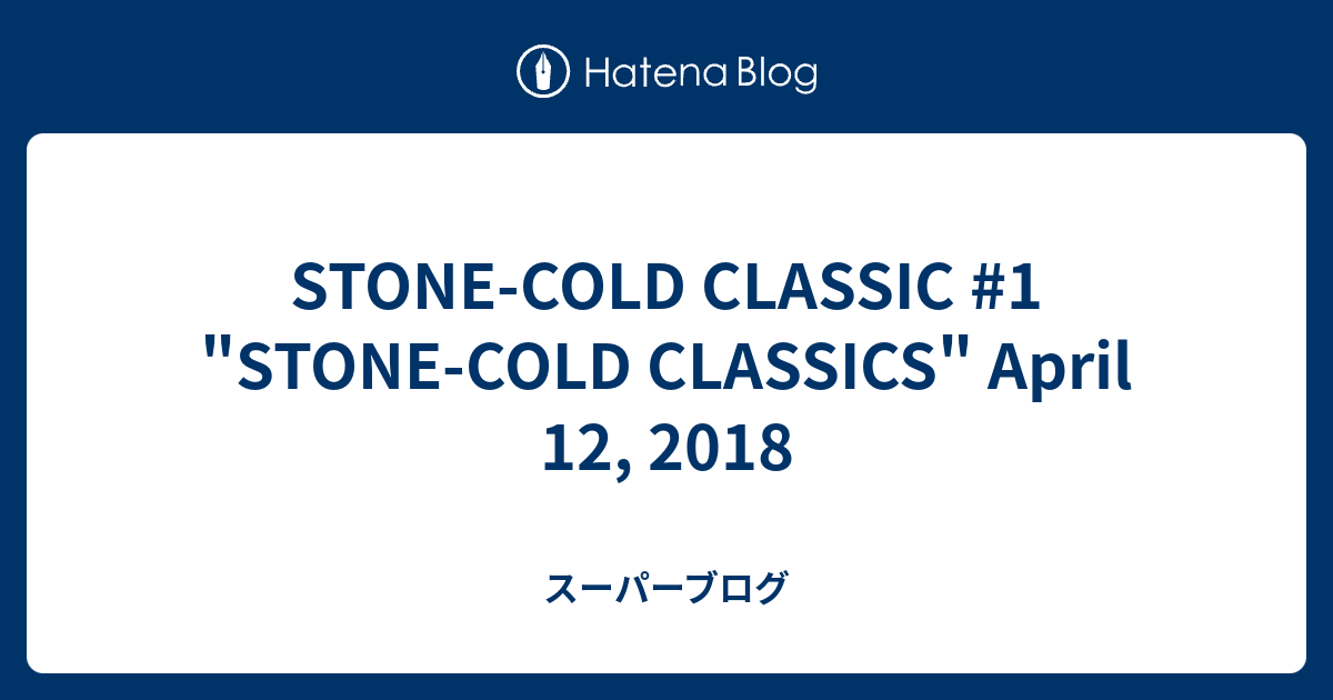STONE-COLD CLASSIC #1 "STONE-COLD CLASSICS" April 12, 2018 - スーパーブログ