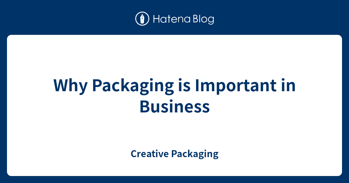 Why Packaging is Important in Business - Creative Packaging