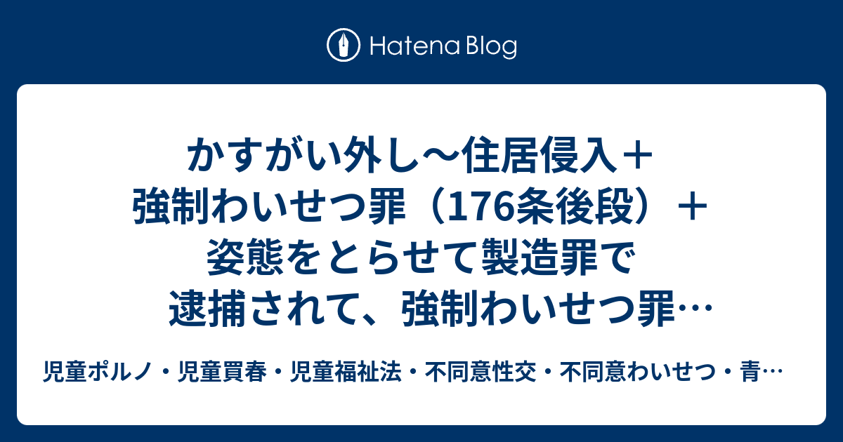 かすがい外し～住居侵入＋強制わいせつ罪（176条後段）＋姿態をとらせて製造罪で逮捕されて、強制わいせつ罪（176条後段）＋姿態をとらせて製造罪