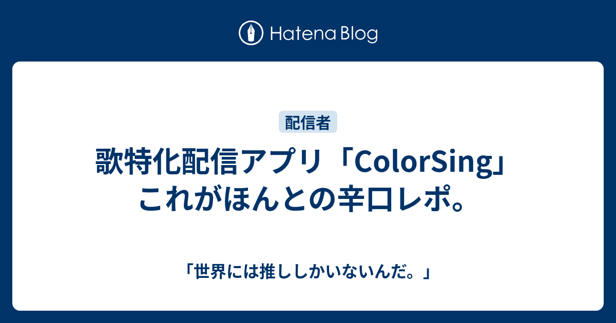 歌特化配信アプリ「ColorSing」これがほんとの辛口レポ。 - 「世界には推ししかいないんだ。」