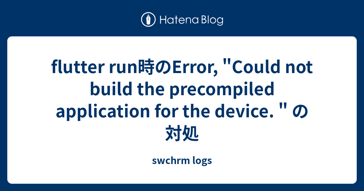 flutter run時のError, "Could not build the precompiled application for the device. " の対処 - swchrm logs