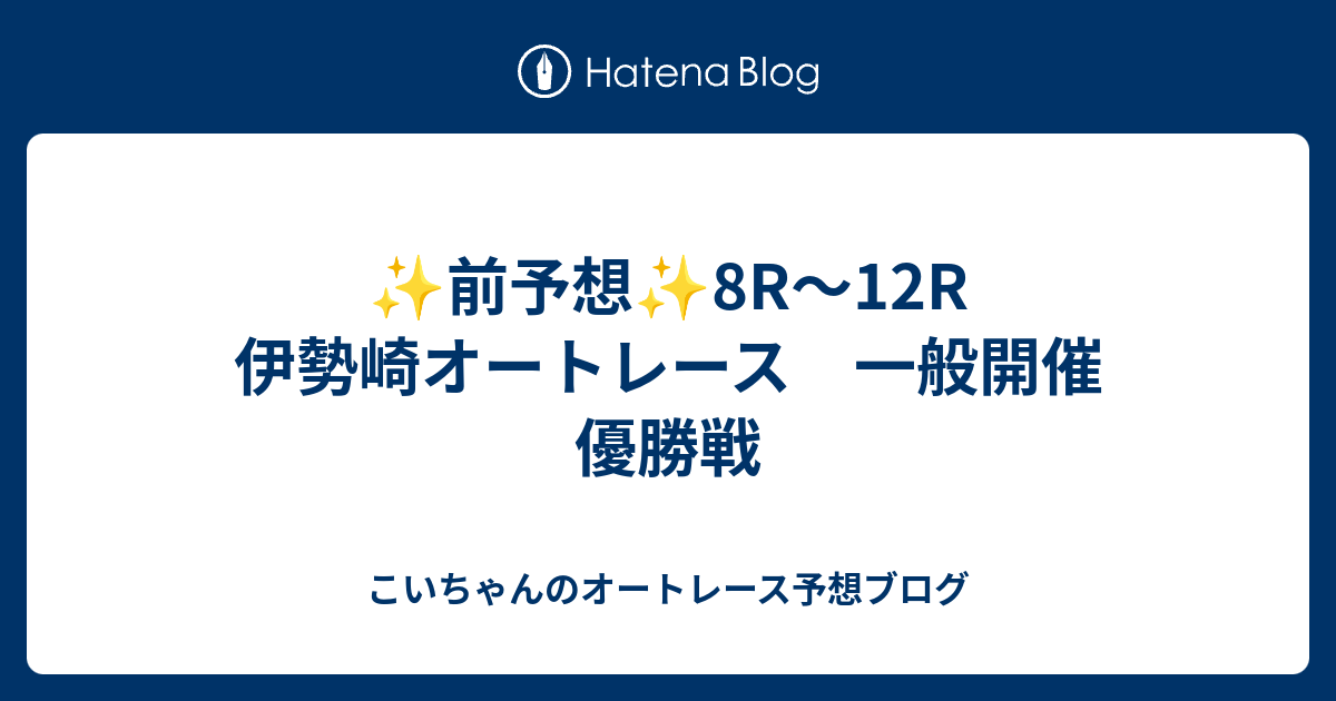 前予想 8R〜12R 伊勢崎オートレース 一般開催 優勝戦 - こいちゃんのオートレース予想ブログ