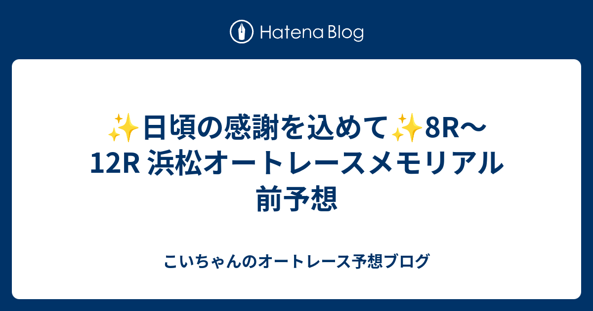 日頃の感謝を込めて 8R〜12R 浜松オートレースメモリアル 前予想 - こいちゃんのオートレース予想ブログ