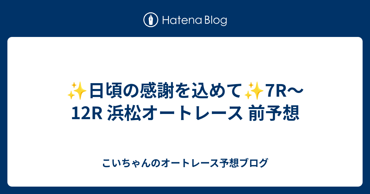 日頃の感謝を込めて 7R〜12R 浜松オートレース 前予想 - こいちゃんのオートレース予想ブログ