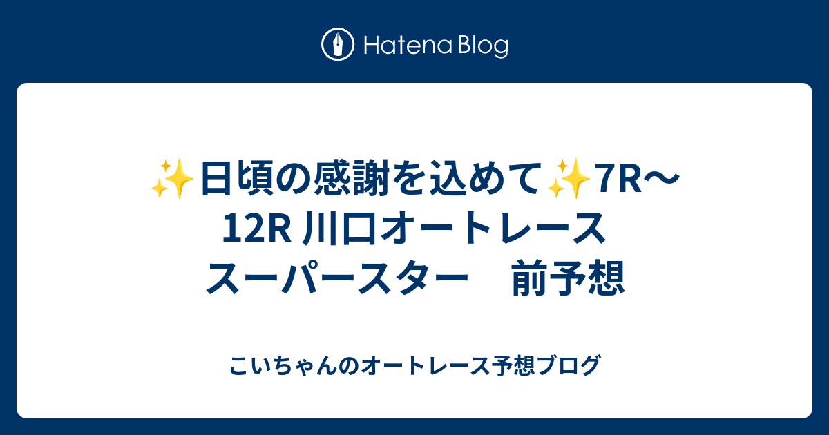 日頃の感謝を込めて 7R〜12R 川口オートレース スーパースター 前予想 - こいちゃんのオートレース予想ブログ