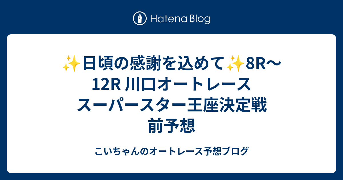 日頃の感謝を込めて 8R〜12R 川口オートレース スーパースター王座決定戦 前予想 - こいちゃんのオートレース予想ブログ