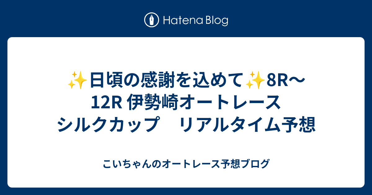 日頃の感謝を込めて 8R〜12R 伊勢崎オートレース シルクカップ リアルタイム予想 - こいちゃんのオートレース予想ブログ