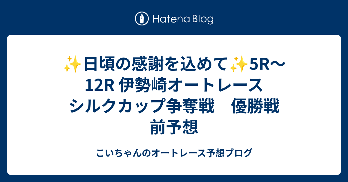 日頃の感謝を込めて 5R〜12R 伊勢崎オートレース シルクカップ争奪戦 優勝戦 前予想 - こいちゃんのオートレース予想ブログ