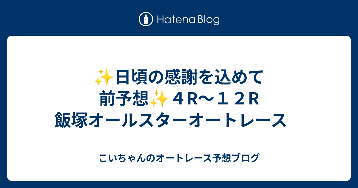 日頃の感謝を込めて前予想 4R〜12R 飯塚オールスターオートレース - こいちゃんのオートレース予想ブログ