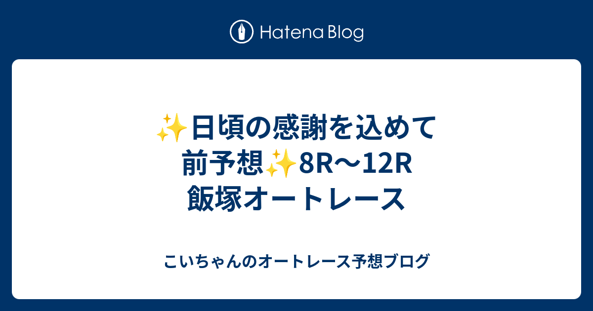 日頃の感謝を込めて前予想 8R〜12R 飯塚オートレース - こいちゃんのオートレース予想ブログ